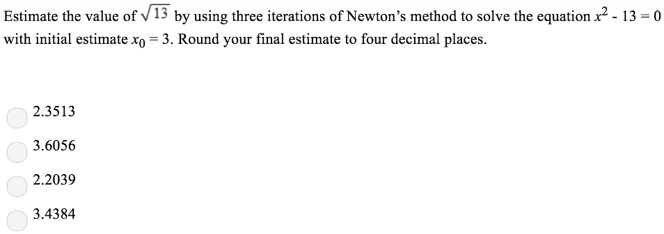 Estimate the value of √(13) by using three iterations of Newton's method to solve the equation x ...