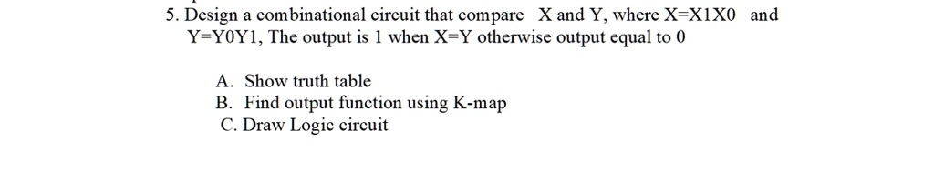 SOLVED: Design a combinational circuit that compares X and Y, where X = X1X0 and Y = Y0Y1. The ...