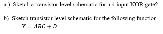 SOLVED: a.) Sketch a transistor level schematic for a 4 input NOR gate? b) Sketch transistor ...