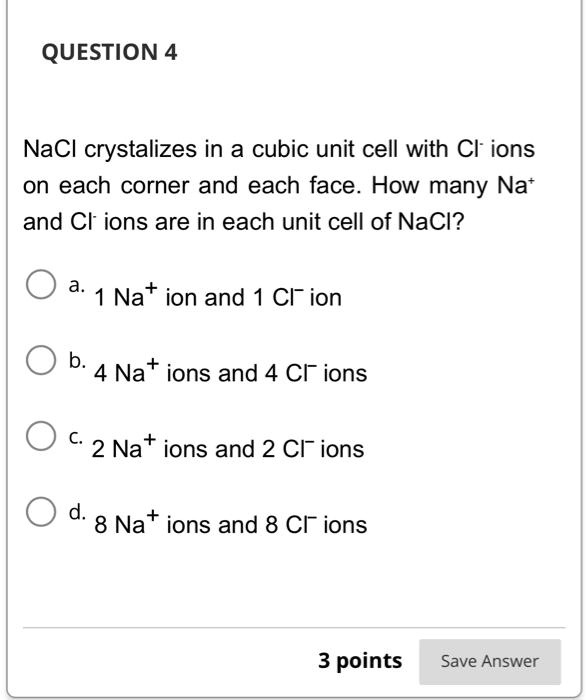 QUESTION 4 NaCl crystalizes in a cubic unit cell with Cl ions on each corner and each face. How ...