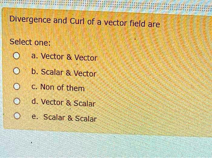 Solved Divergence And Curl Of A Vector Field Are Select One A Vector Vector B Scalar Vector C
