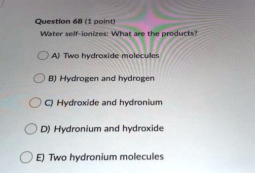 SOLVED: Question 68 (1 point) Water self - ionizes: What are the ... SOLVED: Question 68 (1 point) Water self - ionizes: What are the ...