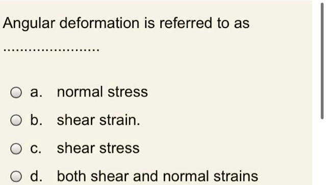 Angular deformation is referred to as a. normal stress b. shear strain ...