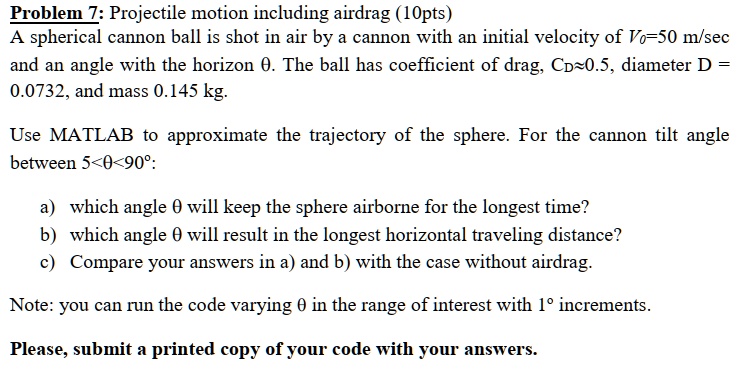 SOLVED: Problem 7: Projectile motion including air drag (10 pts) A spherical cannonball is shot ...