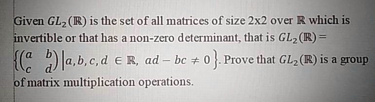 SOLVED: Given GL2(R) is the set of all 2x2 matrices over R that are invertible or have a non ...