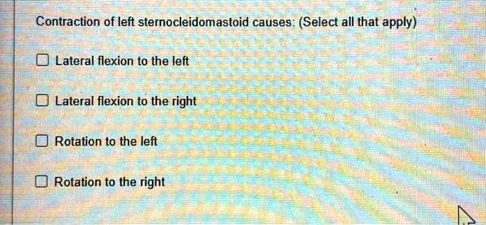Contraction of left sternocleidomastoid causes:(Select all that apply ...