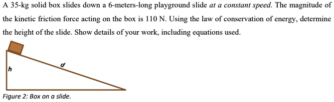 SOLVED: A 35-kg solid box slides down 6-meters-long playground slide at constant speed. The ...