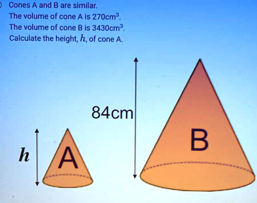 SOLVED: Cones A and B are similar: The volume of cone A is 270cmÂ³. The ...