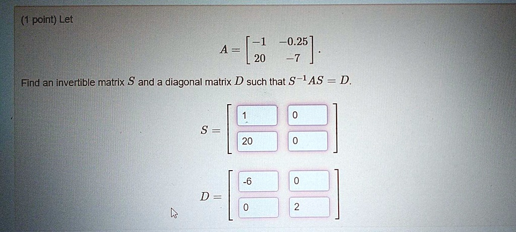 SOLVED: point) Let 1 20 0.25 A Find an invertible matrix S and a diagonal matrix D such that ...