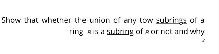 Show that whether the union of any tow subrings of ring R is a subring ...