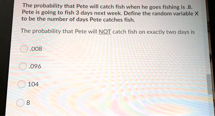 [GET ANSWER] the probability that pete will catch fish when he goes ...