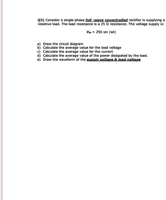 SOLVED: Q2) Consider a single-phase full-wave uncontrolled rectifier supplying a resistive load ...