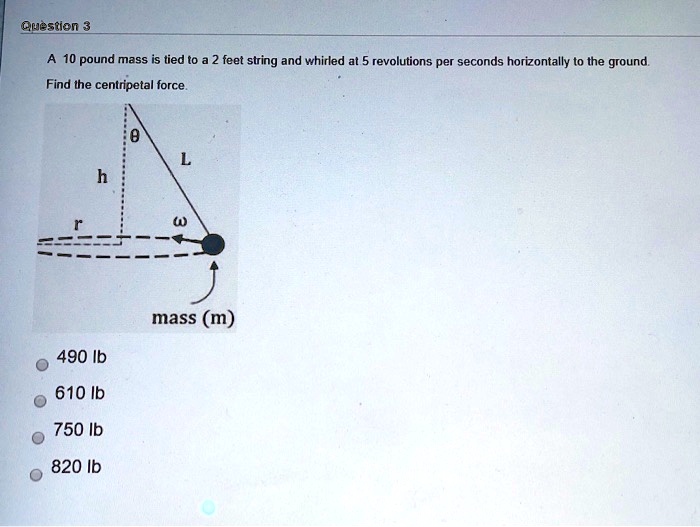 Question 3 A 10 pound mass is tied to a 2 feet string and whirled at 5 ...