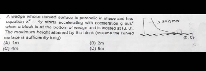 A wedge whose curved surface is parabolic in shape and has equation x^2 = 4y starts accelerating ...