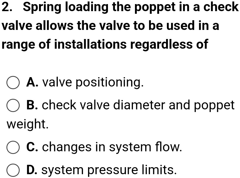 SOLVED: Spring loading the poppet in a check valve allows the valve to ...