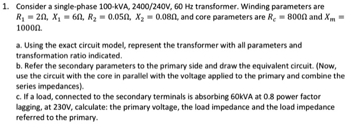 Consider a single-phase 100-kVA, 2400/240V, 60 Hz transformer. Winding parameters are R=2, X=6 ...