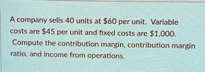 SOLVED: A company sells 40 units at 60 per unit. Variable costs are45 ...