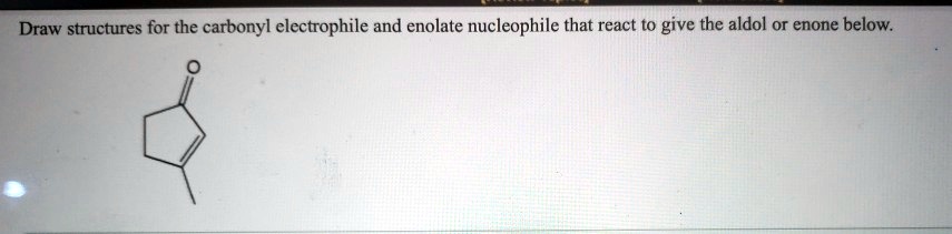SOLVED: Draw structures for the carbonyl electrophile and enolate nucleophile that react to give ...