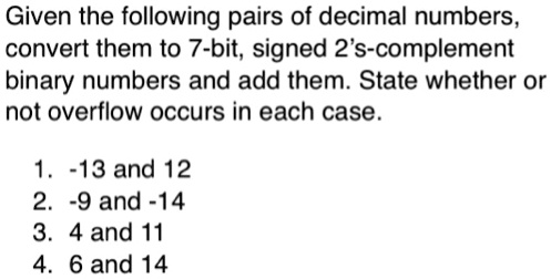 SOLVED: Given the following pairs of decimal numbers, convert them to 7-bit, signed 2's ...