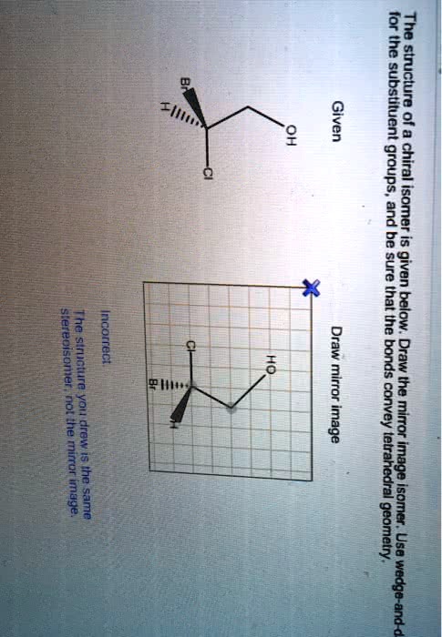 SOLVED: The structure of a chiral isomer is given below. Draw the ...