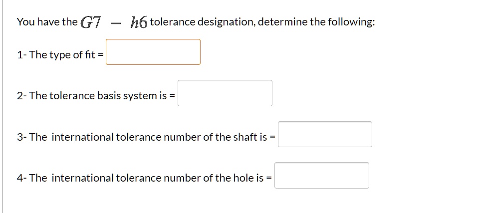 You have the G7 - h6 tolerance designation, determine the following: 1- The type of fit = 2- The ...