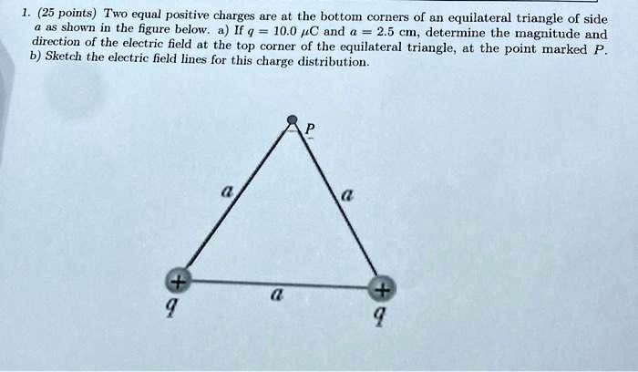 1. (25 points) Two equal positive charges are at the bottom corners of an equilateral triangle ...