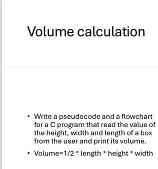 SOLVED: Volume calculation Write a pseudocode and a flowchart for a C program that reads the ...