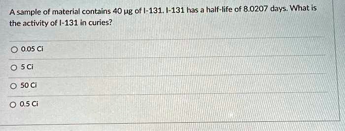 SOLVED: A sample of material contains 40 ug of I-131. I-131 has a half ...