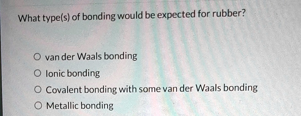 What type(s) of bonding would be expected for rubber? ? van der Waals ...