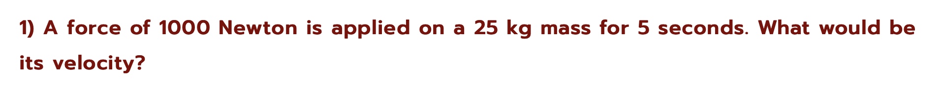 SOLVED: 1) A force of 1000 Newton is applied on a 25 kg mass for 5 ...