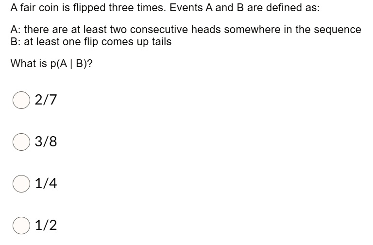 a fair coin is flipped three times events a and b are defined as a there are at least two ...