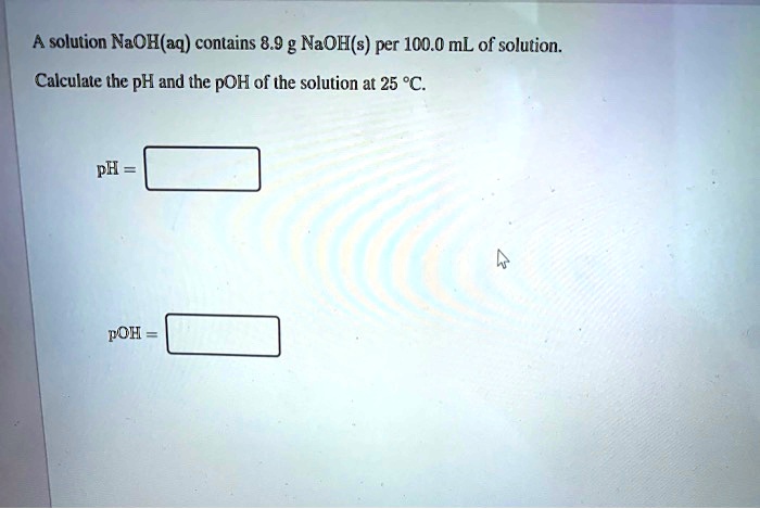SOLVED: A solution NaOH(aq) contains 8.9 g NaOH(s) per 100.0 mL of solution. Calculate the pH ...