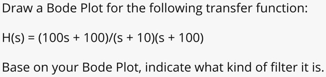 SOLVED: Draw a Bode Plot for the following transfer function: H(s) = (100s + 100) / (s + 10)(s ...