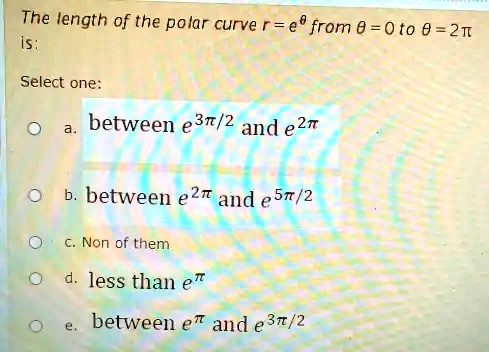 SOLVED: The length of the polar curve =e from 8 = 0 to 0 = 21 is ...