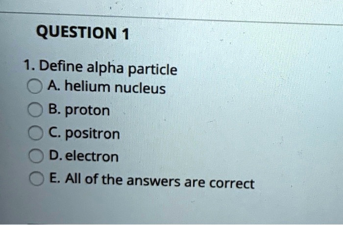 SOLVED: QUESTION 1 1. Define alpha particle A helium nucleus B. proton positron D.electron E All ...