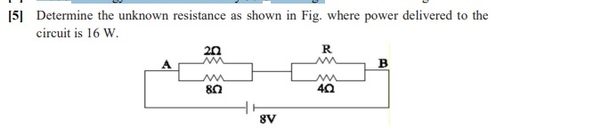[5] Determine the unknown resistance as shown in Fig. where power delivered to the circuit is 16 W.