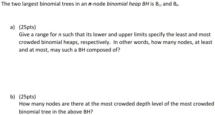 SOLVED: The two largest binomial trees in an n-node binomial heap BH are B and B. a) (25pts ...