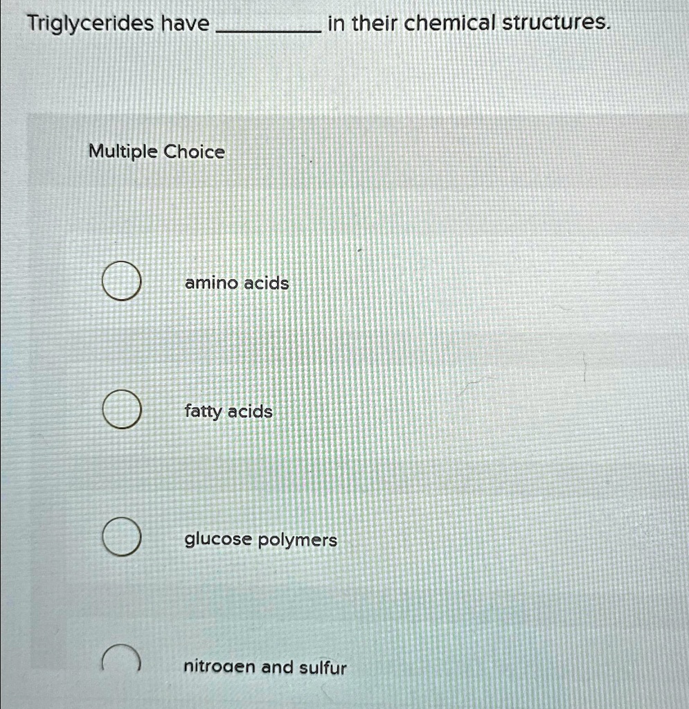 Triglycerides have in their chemical structures. Multiple Choice amino acids fatty acids glucose ...
