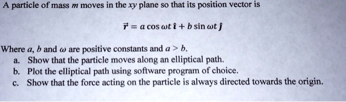 A particle of mass m moves in the xy plane so that its position vector is r = acos(wt)i + bsin ...