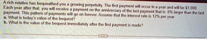 A rich relative has bequeathed you a growing perpetuity. The first payment will occur in a year ...