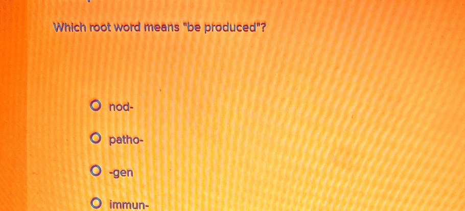 Which root word means "be produced"? nod- patho- -gen immun-
