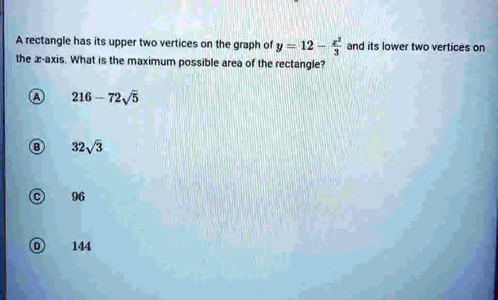 A rectangle has its upper two vertices on the graph of y = 12 - (x^2)/(3) and its lower two ...