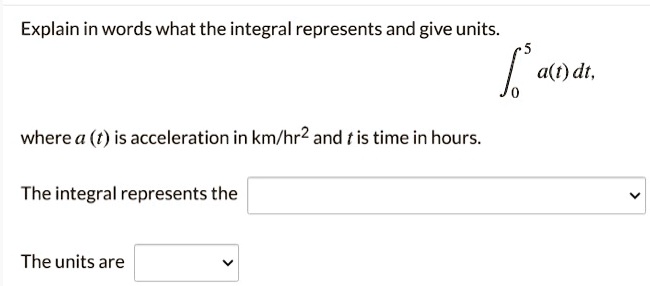 Explain in words what the integral represents and give units. int0^5 a ...
