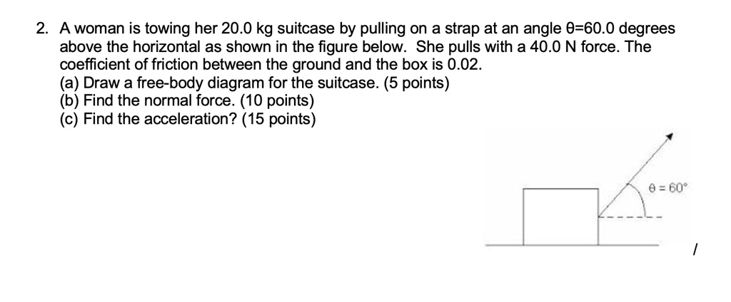 SOLVED: 2 A woman is towing her 20.0 kg suitcase by pulling on a strap ...