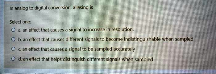In analog to digital conversion, aliasing is Select one: a. an effect ...