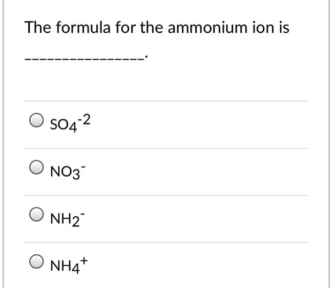 SOLVED: The formula for the ammonium ion is S04 2 NO3 NH2 NH4