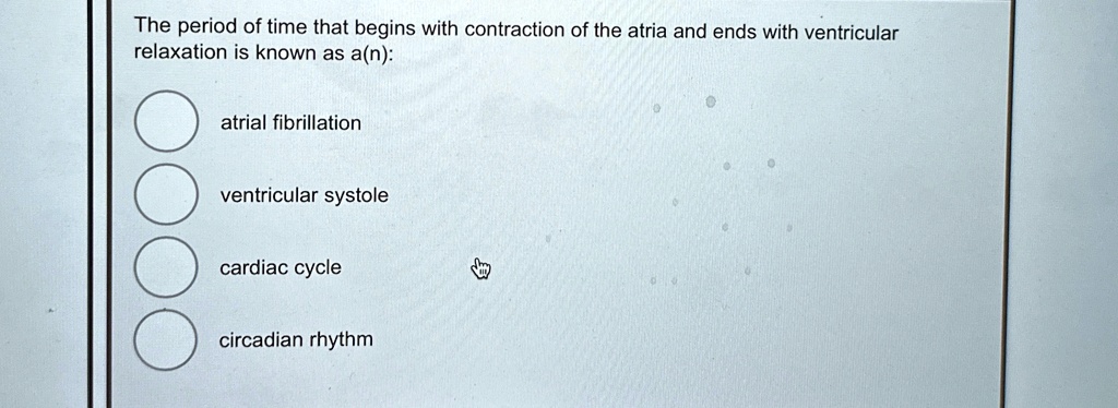 The period of time that begins with contraction of the atria and ends ...