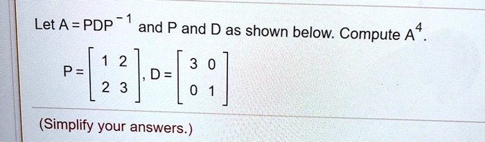 SOLVED: Let A = PDP 1 and P and D as shown below: Compute A4. 2 P= 3 D= 2 3 (Simplify your answers:)