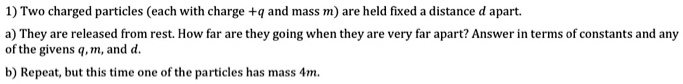 SOLVED: 1) Two charged particles (each with charge +q and mass m) are held fixed distance apart ...
