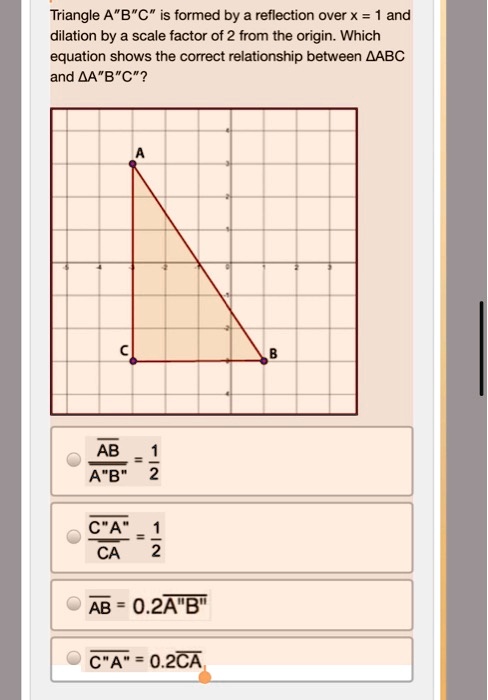 SOLVED: Triangle A'B'C' is formed by reflection over X-axis and dilation by a scale factor of 2 ...